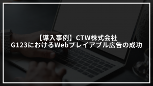 G123×Webプレイアブル広告で売上238%増！CTW社の成功事例と展望